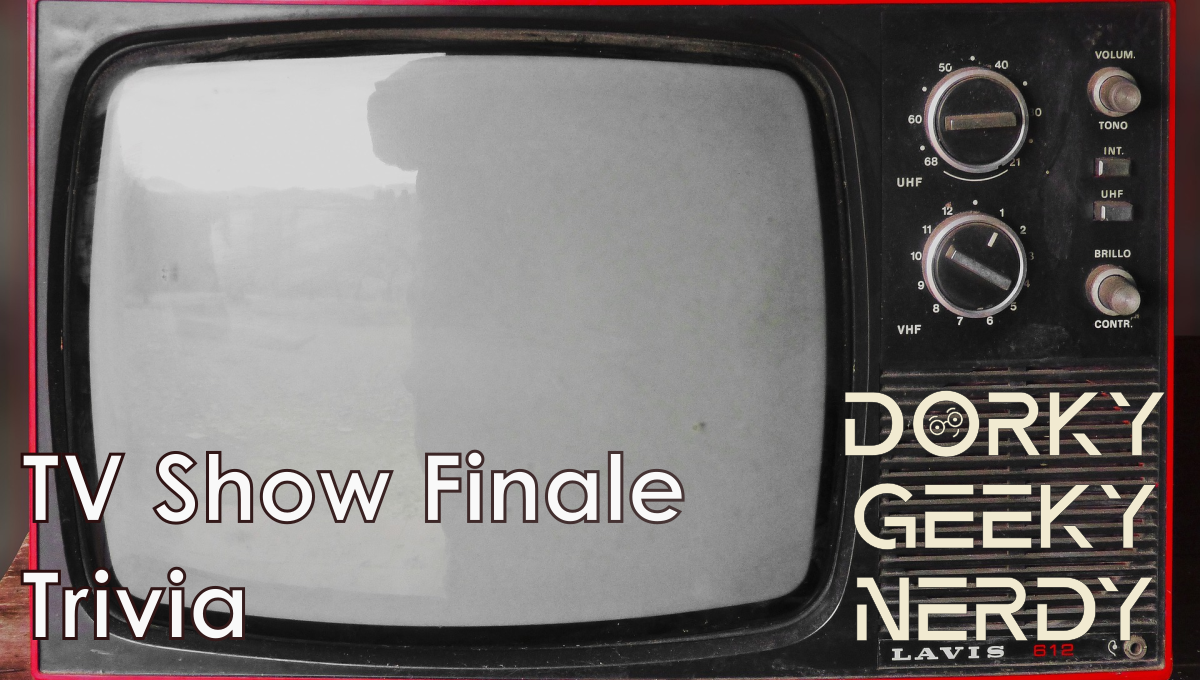 TV Show Finale Trivia | Dorky Geeky Nerdy Trivia Podcast
